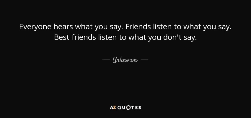 Quote: Everyone hears what you say. Friends listen to what you...
