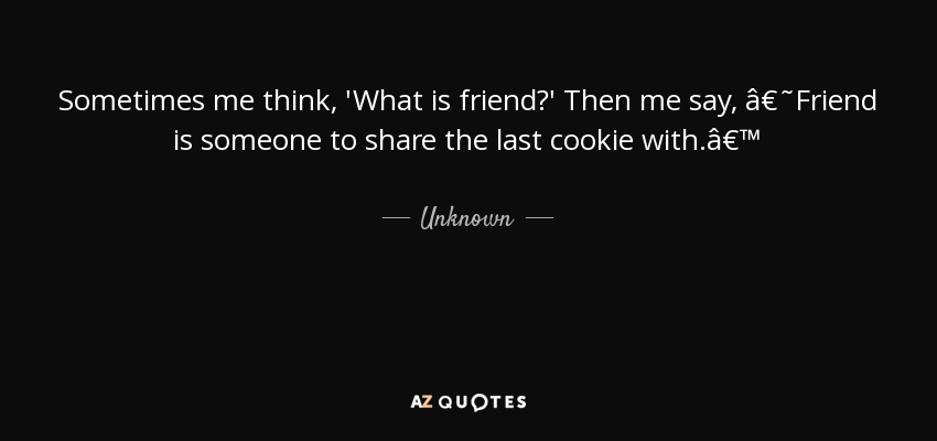 Quote: Sometimes me think, 'What is friend?' Then me say, â€˜Friend...