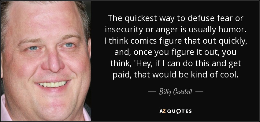 Billy Gardell quote: The quickest way to defuse fear or insecurity or ...