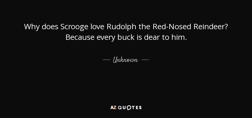 Quote: Why does Scrooge love Rudolph the Red-Nosed Reindeer? Because ...