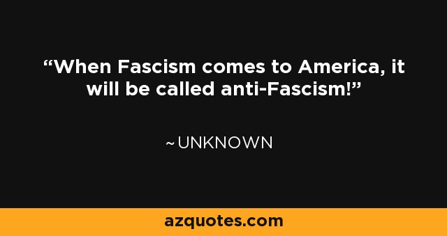 Quote: When Fascism comes to America, it will be called anti-Fascism!