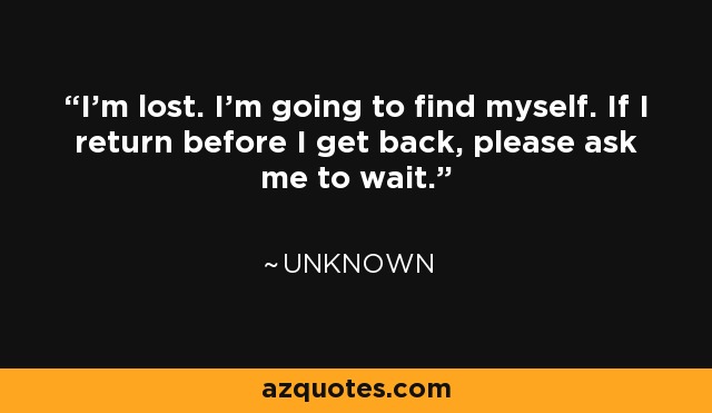Quote: I'm lost. I'm going to find myself. If I return...
