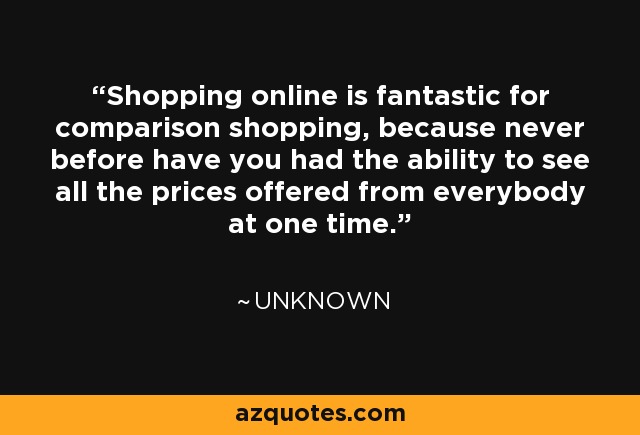 Quote: Shopping online is fantastic for comparison shopping, because ...